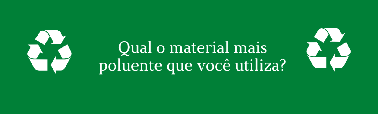 Qual o material mais poluente que você utiliza? Qual o material mais poluente que você utiliza?