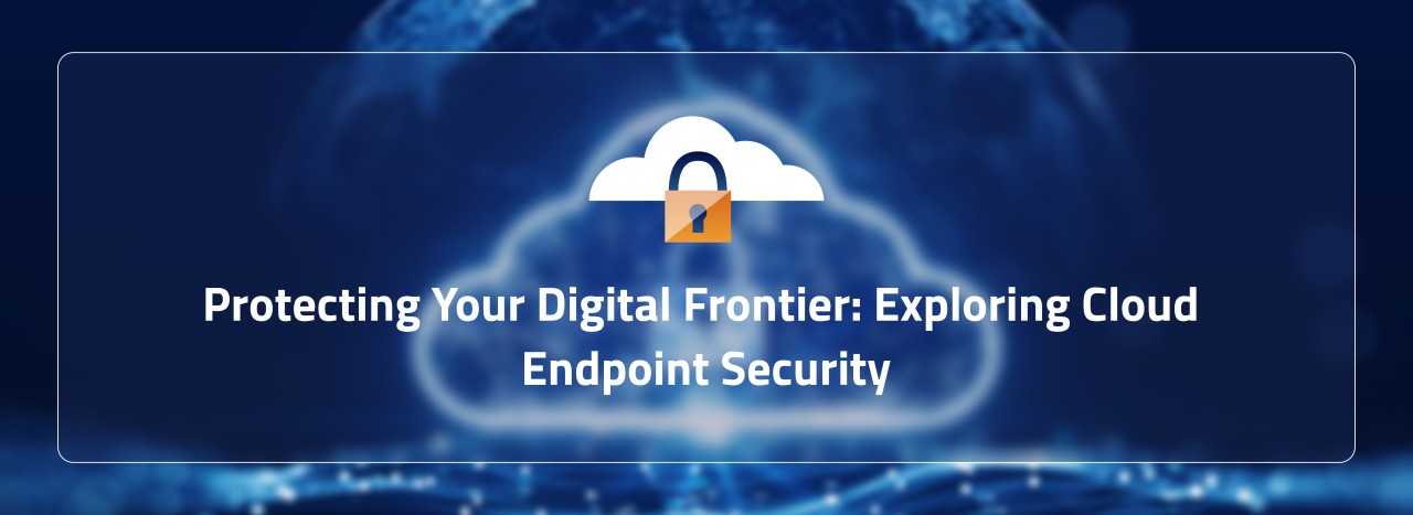 Protecting Your Digital Frontier: Exploring Cloud Endpoint Security Protecting Your Digital Frontier: Exploring Cloud Endpoint Security