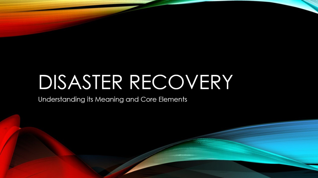 Disaster Recovery - Understanding its Meaning and Core Elements Disaster Recovery - Understanding its Meaning and Core Elements