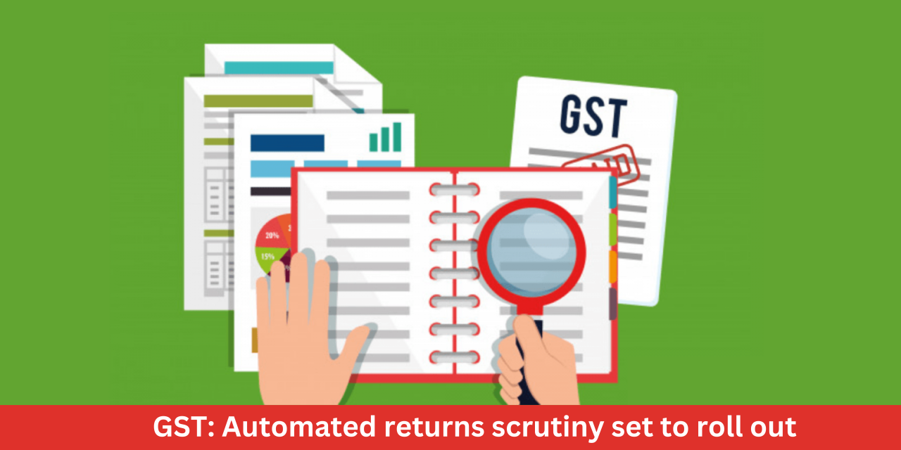 GST: Automated returns scrutiny set to roll out GST: Automated returns scrutiny set to roll out