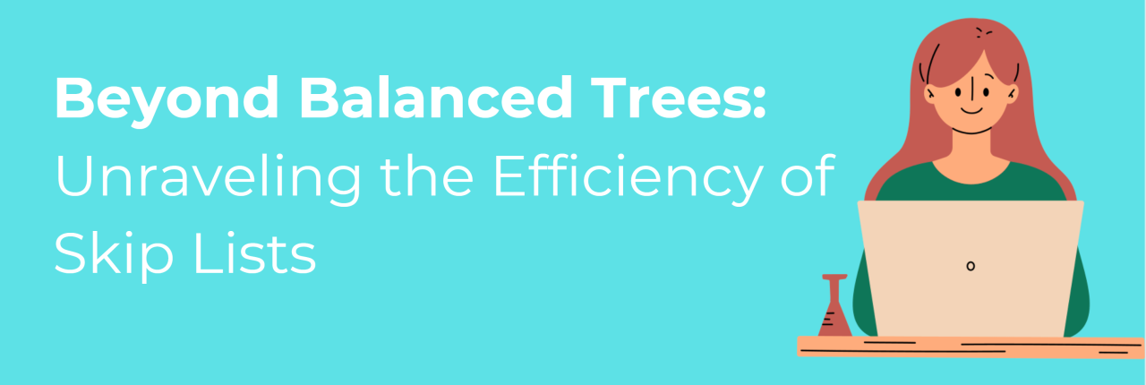 Beyond Balanced Trees: Unraveling the Efficiency of Skip Lists Beyond Balanced Trees: Unraveling the Efficiency of Skip Lists