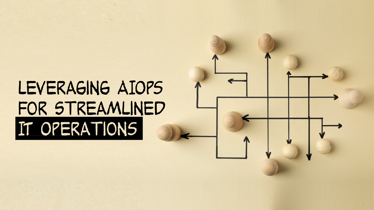Leveraging AIOps for Streamlined IT Operations Leveraging AIOps for Streamlined IT Operations