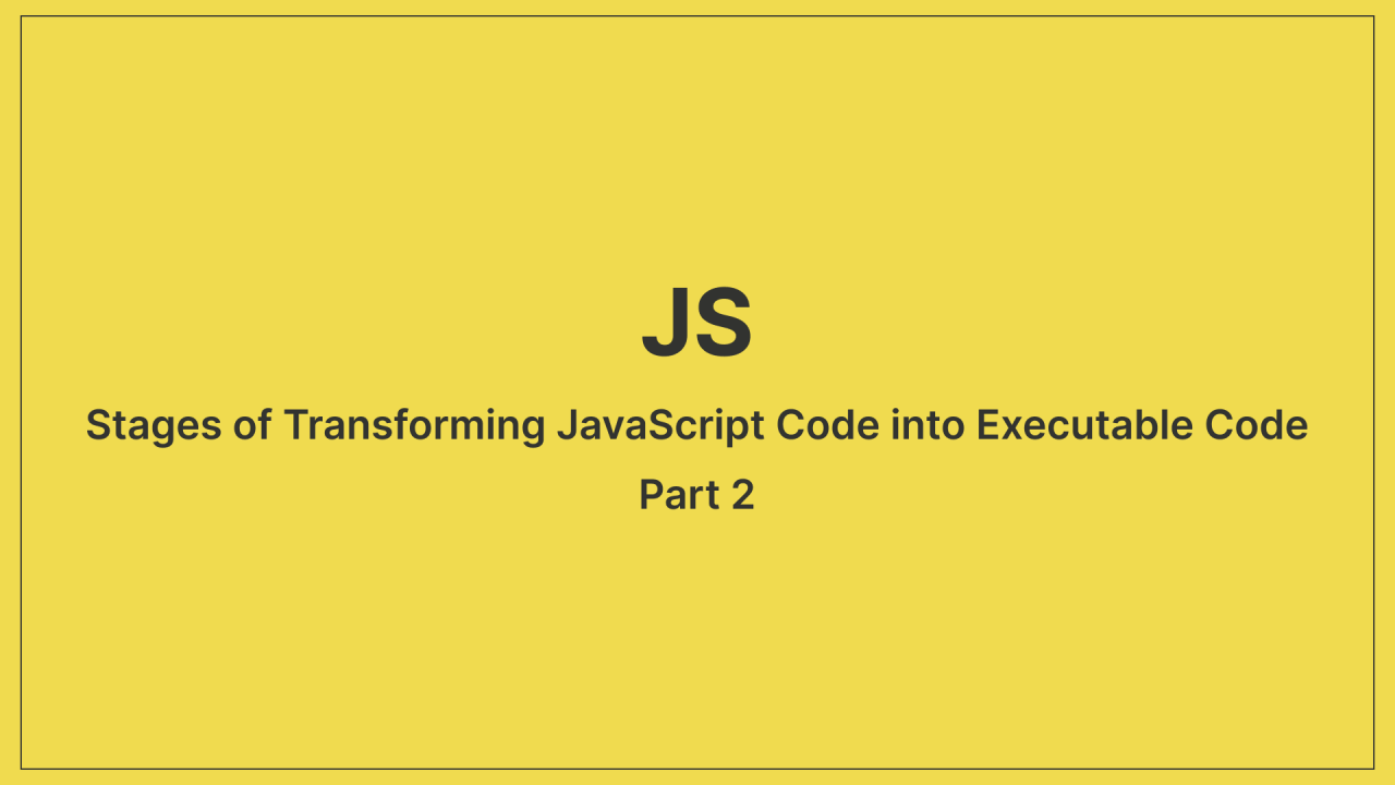 Stages of Transforming JavaScript Code into Executable Code - Part 2 Stages of Transforming JavaScript Code into Executable Code - Part 2