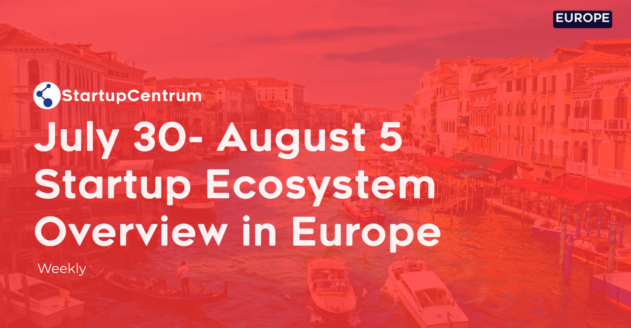Weekly Startup Ecosystem Overview in Europe / July 30 - August 5 Weekly Startup Ecosystem Overview in Europe / July 30 - August 5