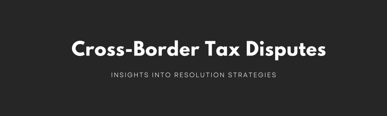 Navigating Cross-Border Taxation Disputes: Insights into Resolution ... Navigating Cross-Border Taxation Disputes: Insights into Resolution ...