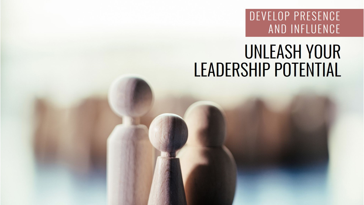 Unleashing Your Leadership Potential: Developing Presence and Influence Unleashing Your Leadership Potential: Developing Presence and Influence