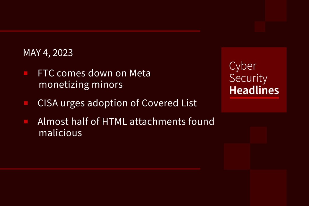 Meta FTC troubles, CISA urges Covered List, malicious HTML attachments Meta FTC troubles, CISA urges Covered List, malicious HTML attachments