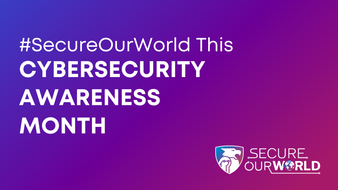 October: Cyber Security Awareness Month: “Secure Our World” October: Cyber Security Awareness Month: “Secure Our World”