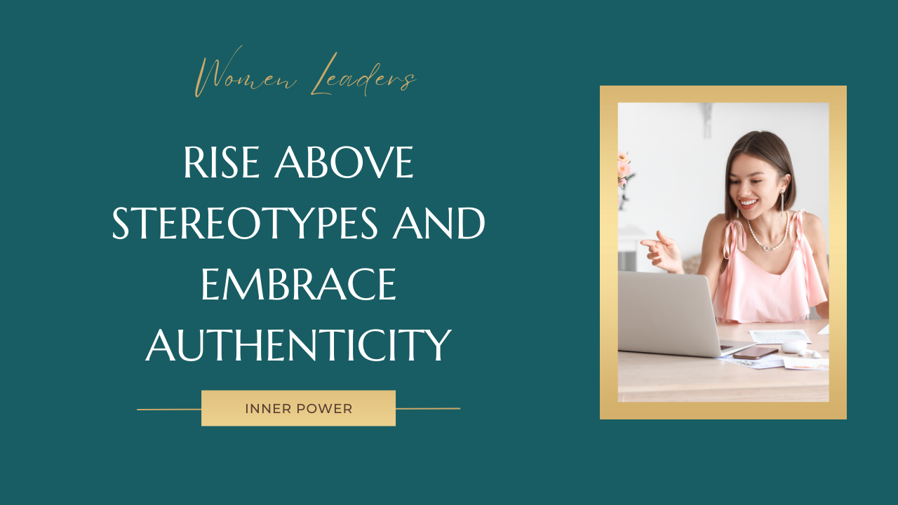 Women Leaders: Rise Above Stereotypes and Embrace Authenticity Women Leaders: Rise Above Stereotypes and Embrace Authenticity