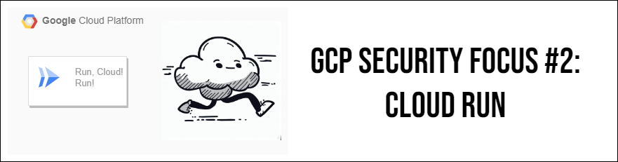 GCP Security Focus #2: Cloud Run GCP Security Focus #2: Cloud Run