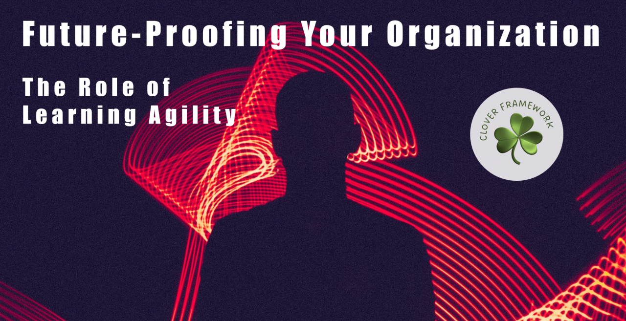 Future-Proofing Your Organization: The Role of Learning Agility Future-Proofing Your Organization: The Role of Learning Agility