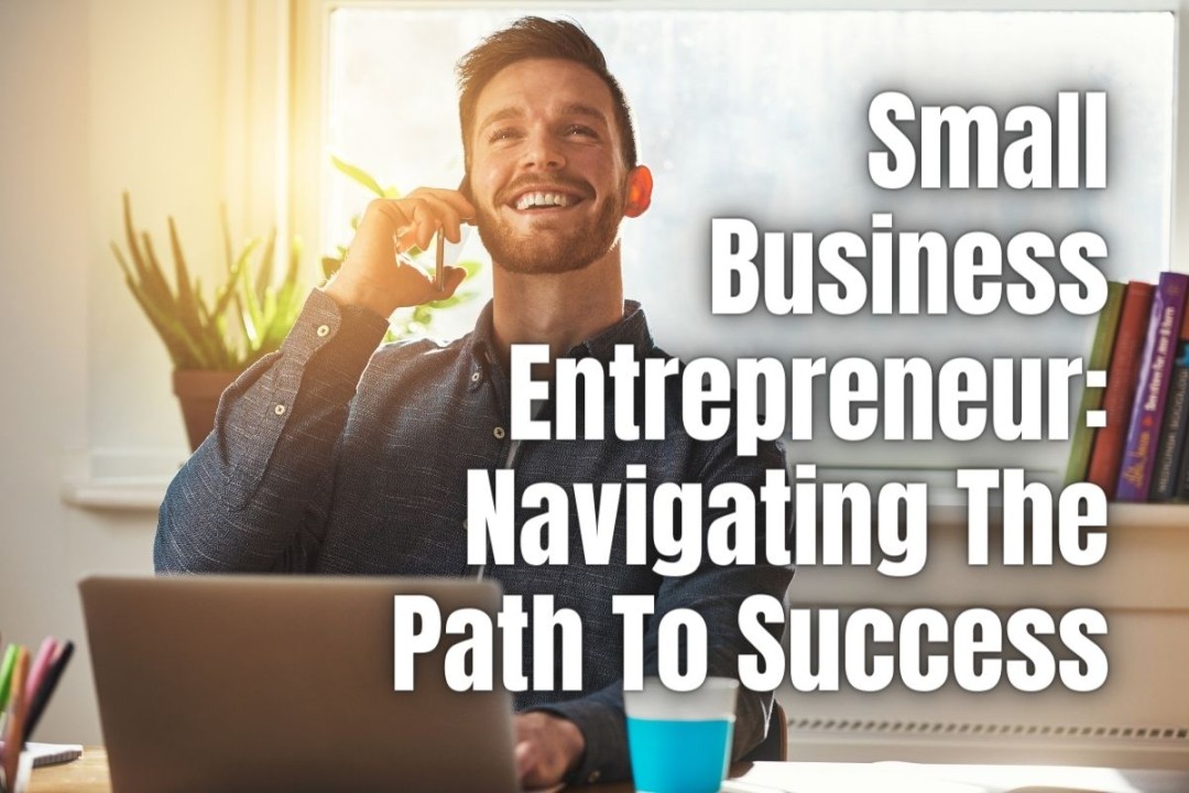 Small Business Entrepreneur: Navigating The Path To Success Small Business Entrepreneur: Navigating The Path To Success