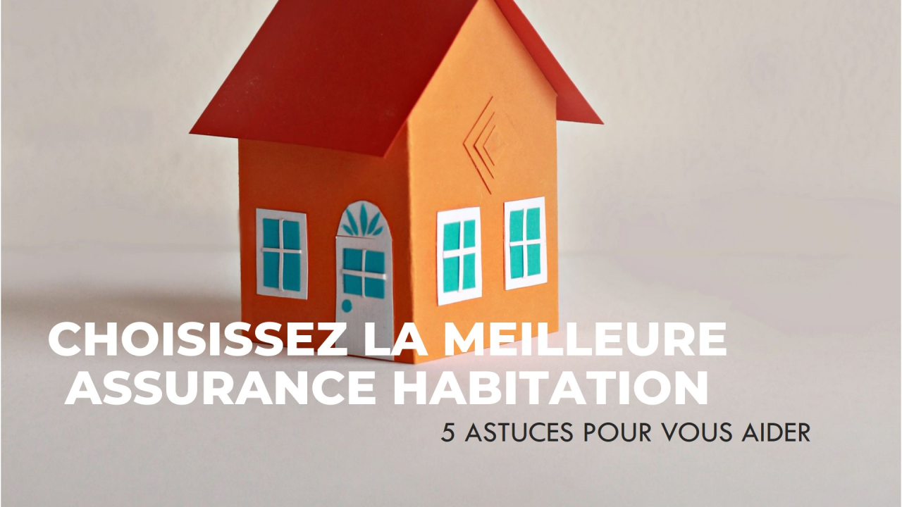 5 astuces pour choisir la meilleure assurance habitation 5 astuces pour choisir la meilleure assurance habitation