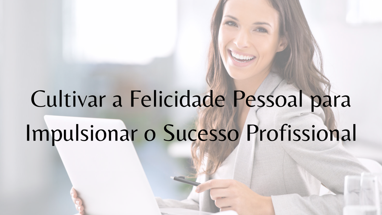 Cultivar a Felicidade Pessoal para Impulsionar o Sucesso Profissional Cultivar a Felicidade Pessoal para Impulsionar o Sucesso Profissional