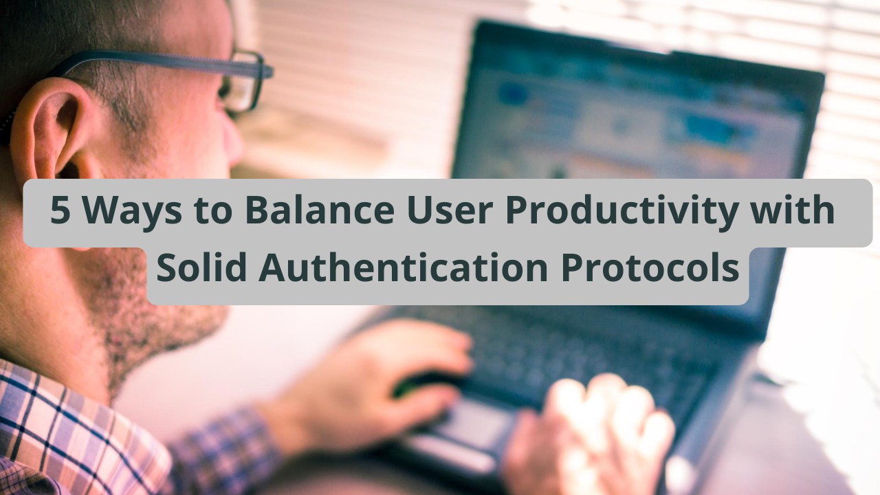 5 Ways to Balance User Productivity with Solid Authentication Protocols 5 Ways to Balance User Productivity with Solid Authentication Protocols