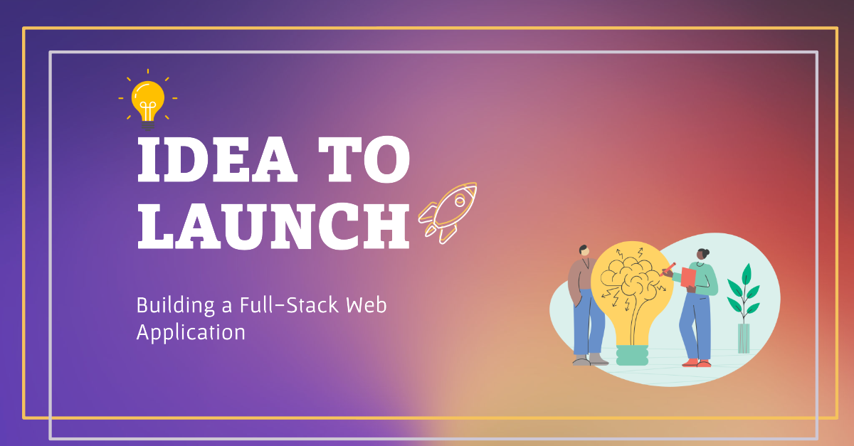 Idea to launch: Building a Full-Stack Web Application Idea to launch: Building a Full-Stack Web Application