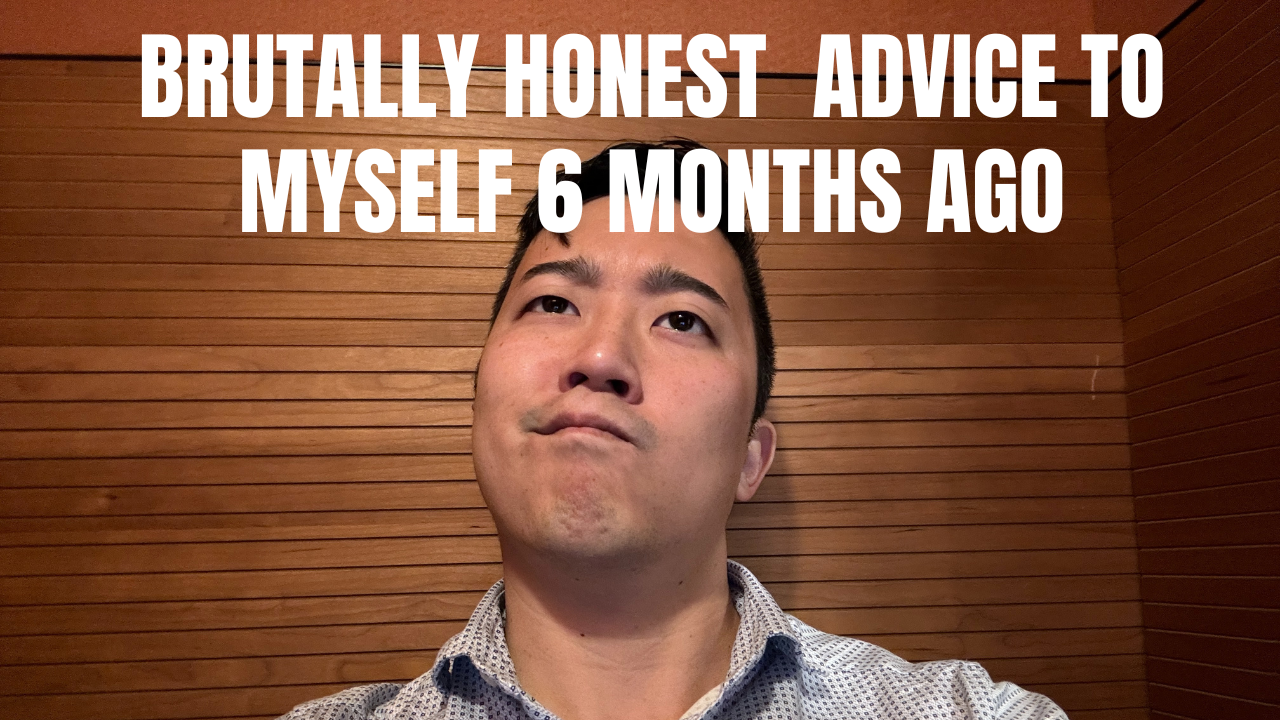 Brutal Advice I would give to my younger self (6 months ago) Brutal Advice I would give to my younger self (6 months ago)