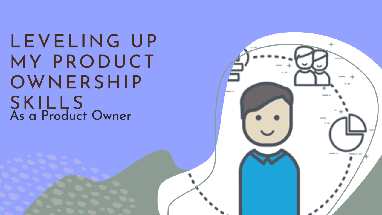 Leveling Up My Product Ownership Skills Leveling Up My Product Ownership Skills