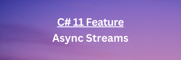 C# 11 Feature - Async Streams C# 11 Feature - Async Streams
