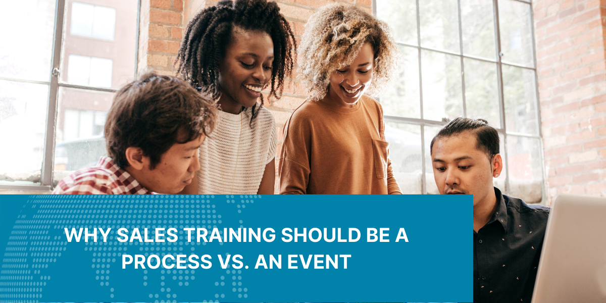 Why Sales Training Should Be a Process Vs. An Event Why Sales Training Should Be a Process Vs. An Event
