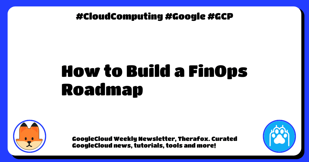 🦊 GoogleCloud Weekly #376: How to Build a FinOps Roadmap 🦊 GoogleCloud Weekly #376: How to Build a FinOps Roadmap