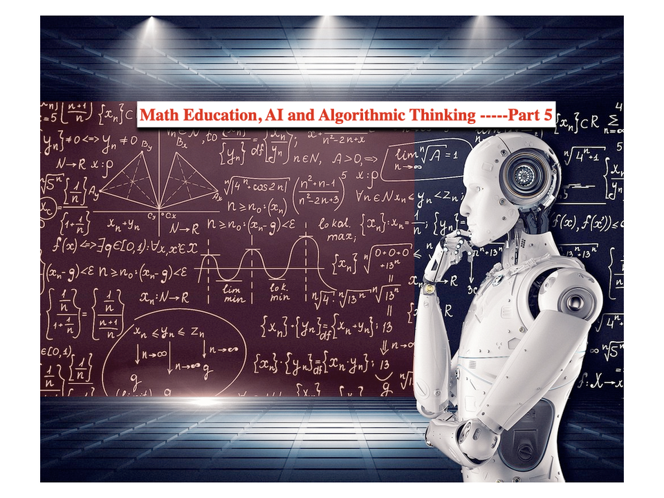 Math Education, AI and Algorithmic Thinking -----Part 5 Math Education, AI and Algorithmic Thinking -----Part 5