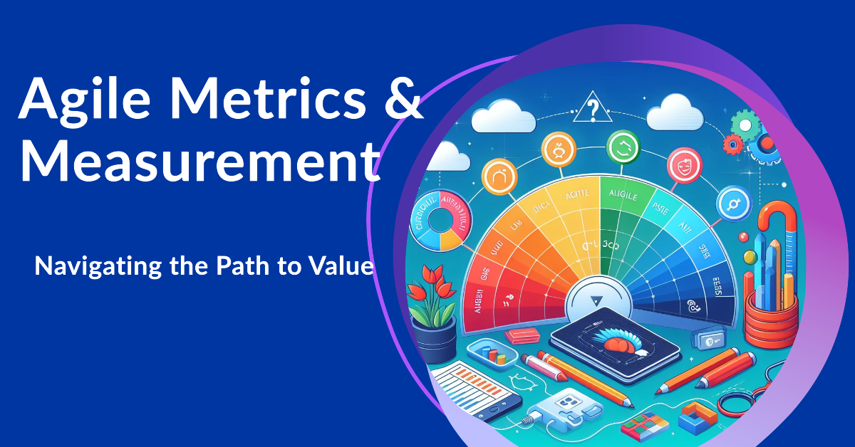 Agile Metrics and Measurement: Navigating the Path to Value Agile Metrics and Measurement: Navigating the Path to Value