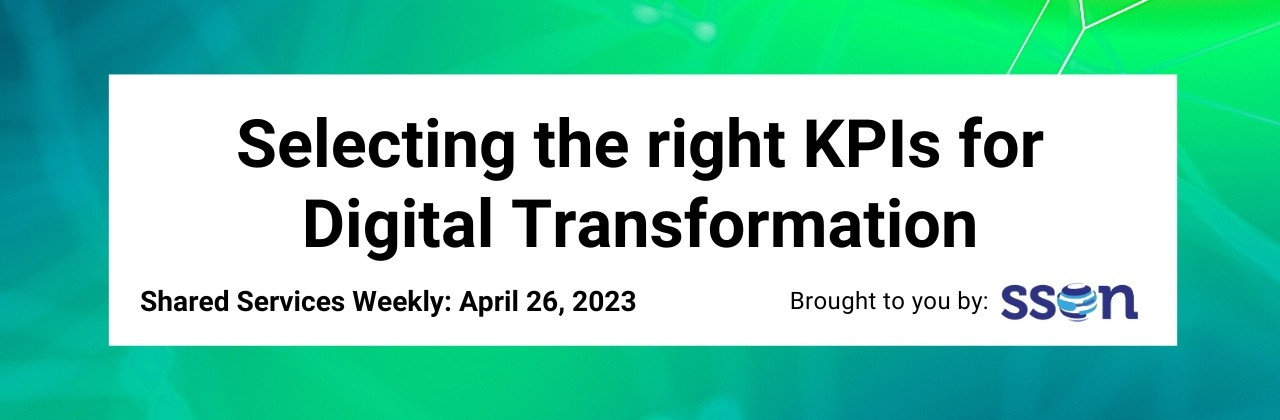 Shared Services Weekly: Selecting the right KPIs for Digital Transformation Shared Services Weekly: Selecting the right KPIs for Digital Transformation