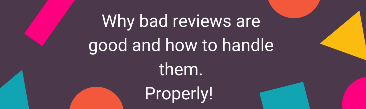 Why bad reviews are good and how to handle them. Properly! Why bad reviews are good and how to handle them. Properly!