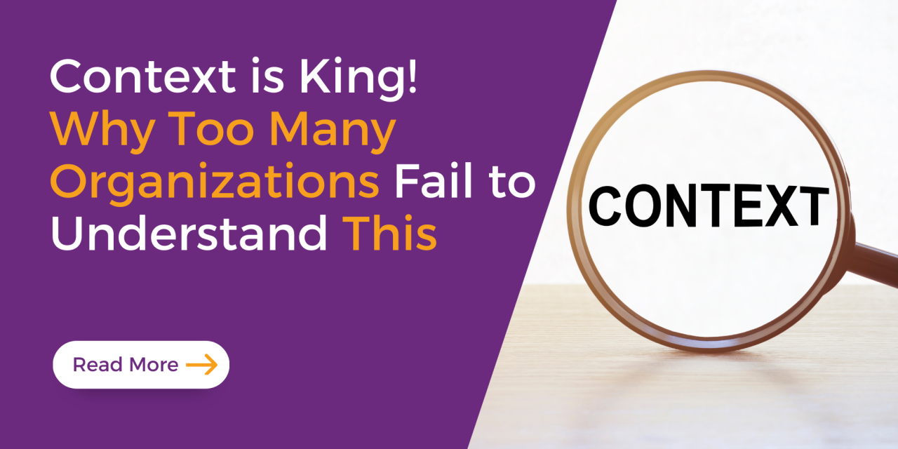 Context is King! Why Too Many Organizations Fail to Understand This Context is King! Why Too Many Organizations Fail to Understand This