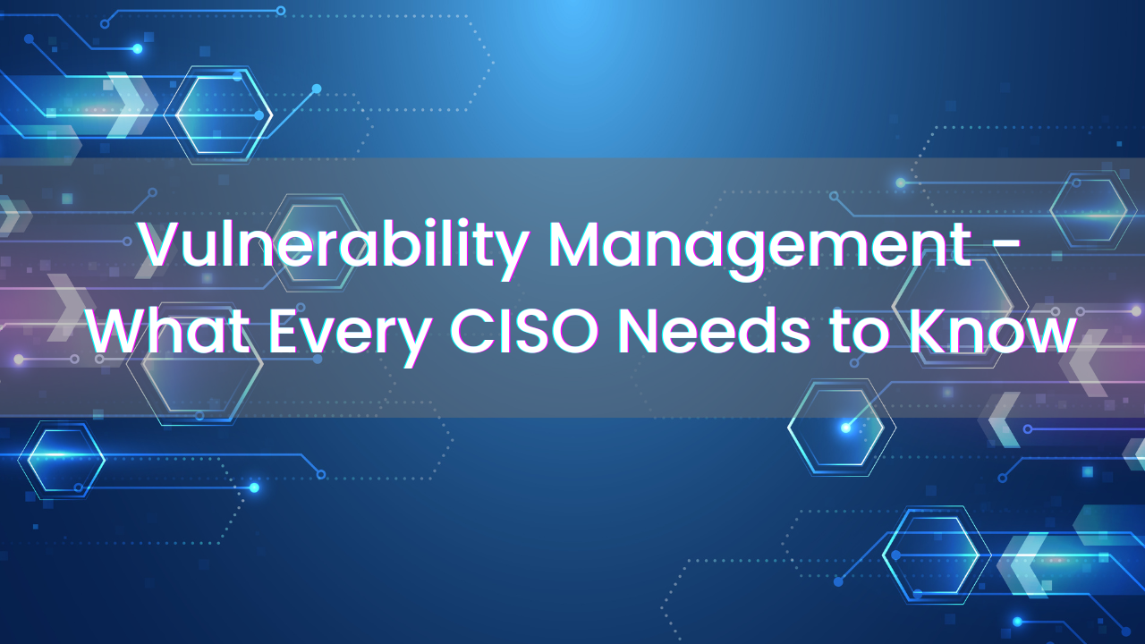 Vulnerability Management - What Every CISO Needs to Know Vulnerability Management - What Every CISO Needs to Know