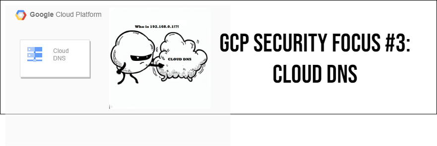 GCP Security Focus #3: Cloud DNS GCP Security Focus #3: Cloud DNS