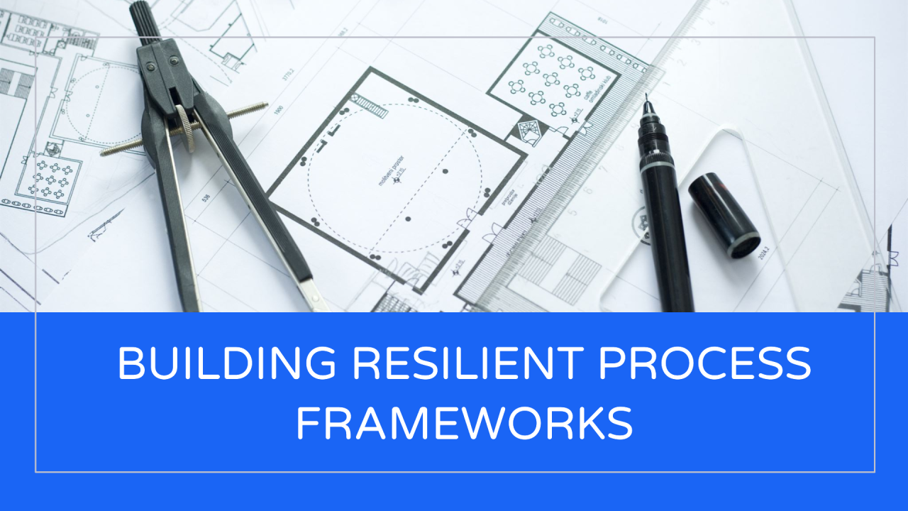 Building Resilient Process Frameworks Building Resilient Process Frameworks