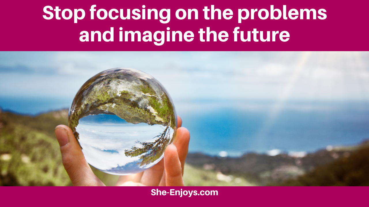 Stop focusing on the problems and imagine the future Stop focusing on the problems and imagine the future