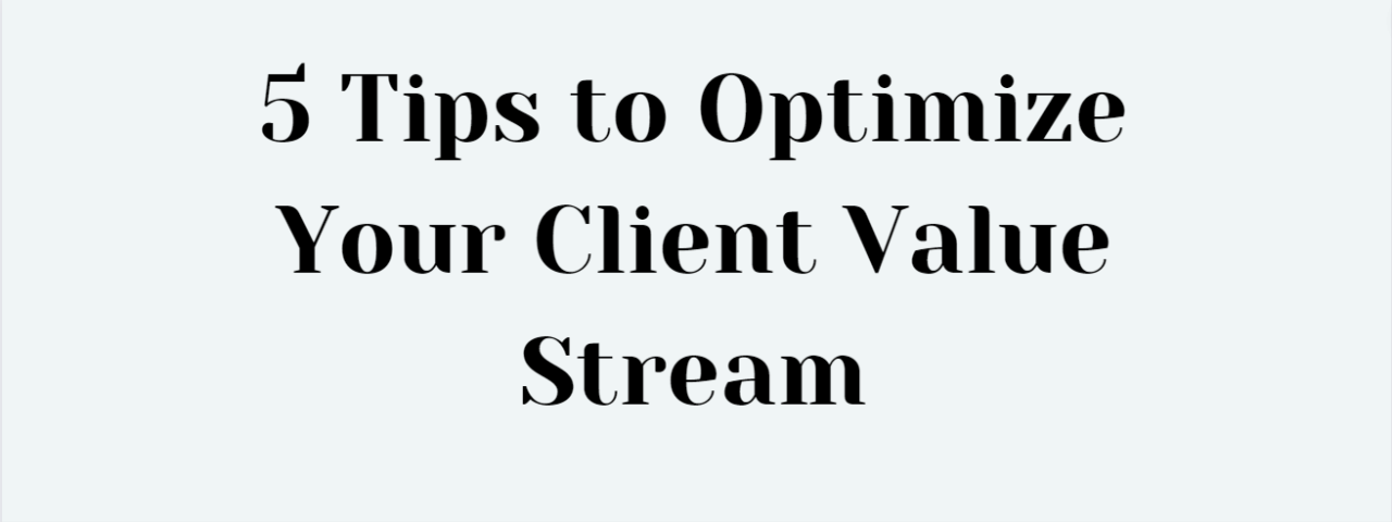 5 Tips to Optimize Your Client Value Stream 5 Tips to Optimize Your Client Value Stream