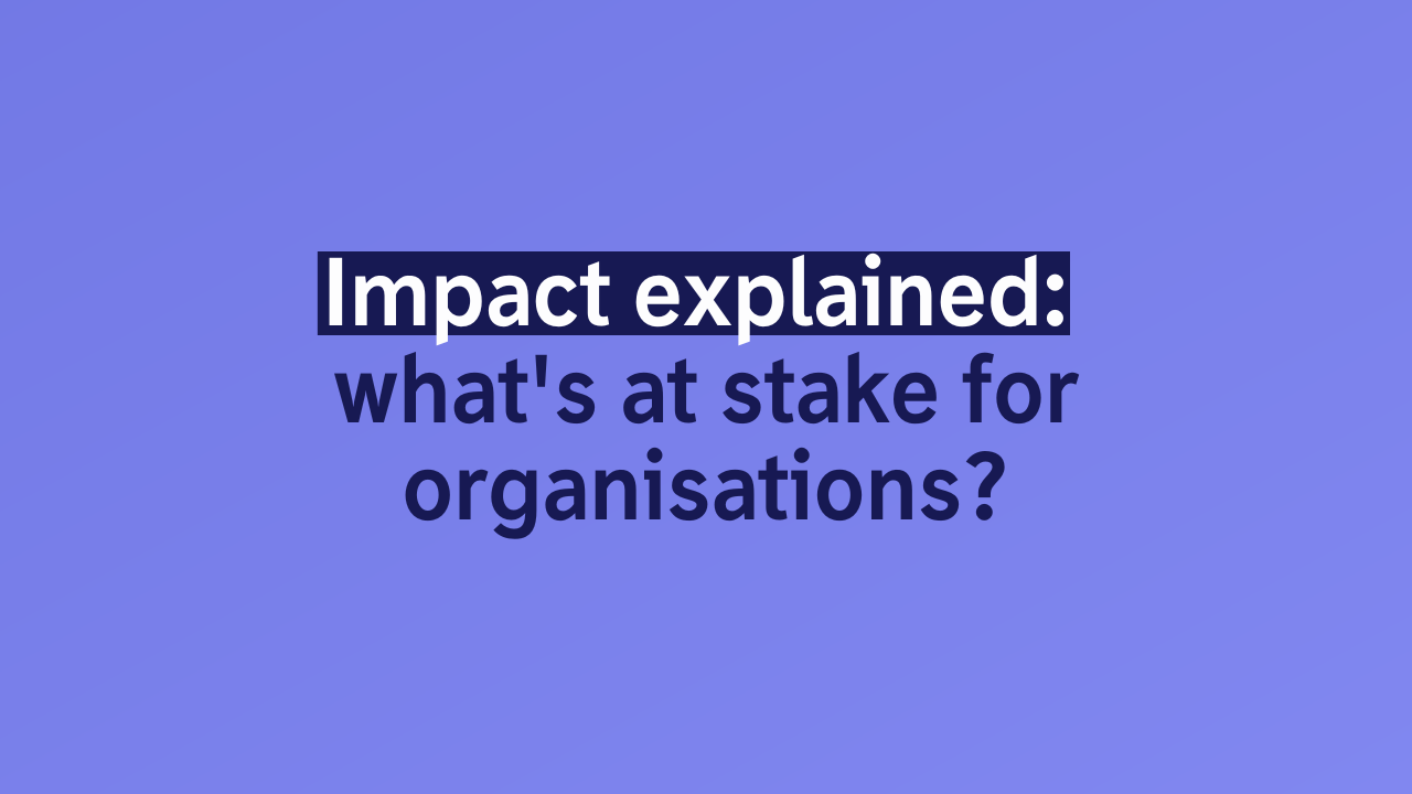 Impact explained: what's at stake for organisations? Impact explained: what's at stake for organisations?