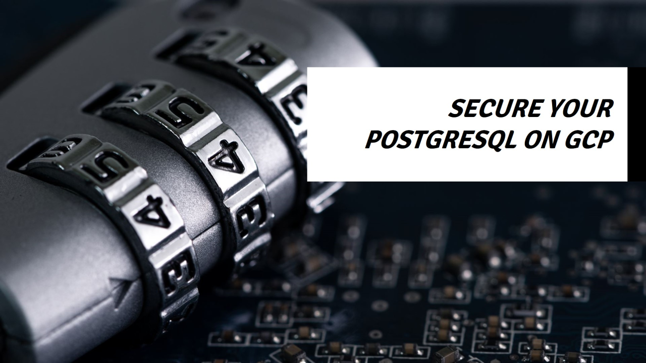 Securing PostgreSQL on Google Cloud Platform Securing PostgreSQL on Google Cloud Platform