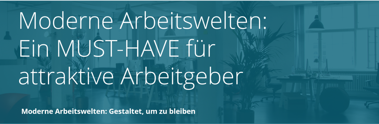 Moderne Arbeitswelten: Ein MUST-HAVE für attraktive Arbeitgeber Moderne Arbeitswelten: Ein MUST-HAVE für attraktive Arbeitgeber