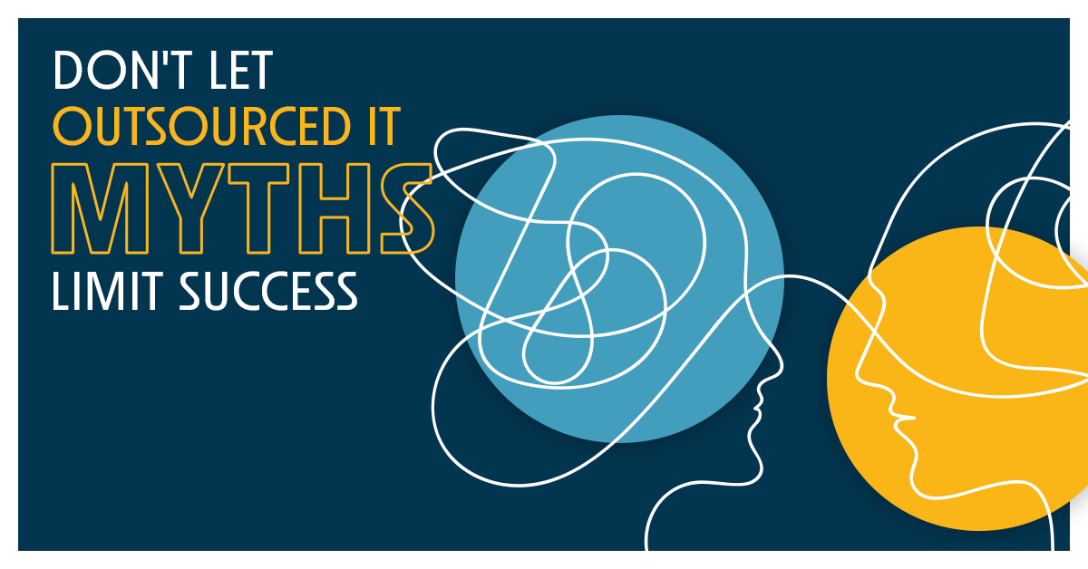 Don’t Let Outsourced IT Myths Limit Success Don’t Let Outsourced IT Myths Limit Success