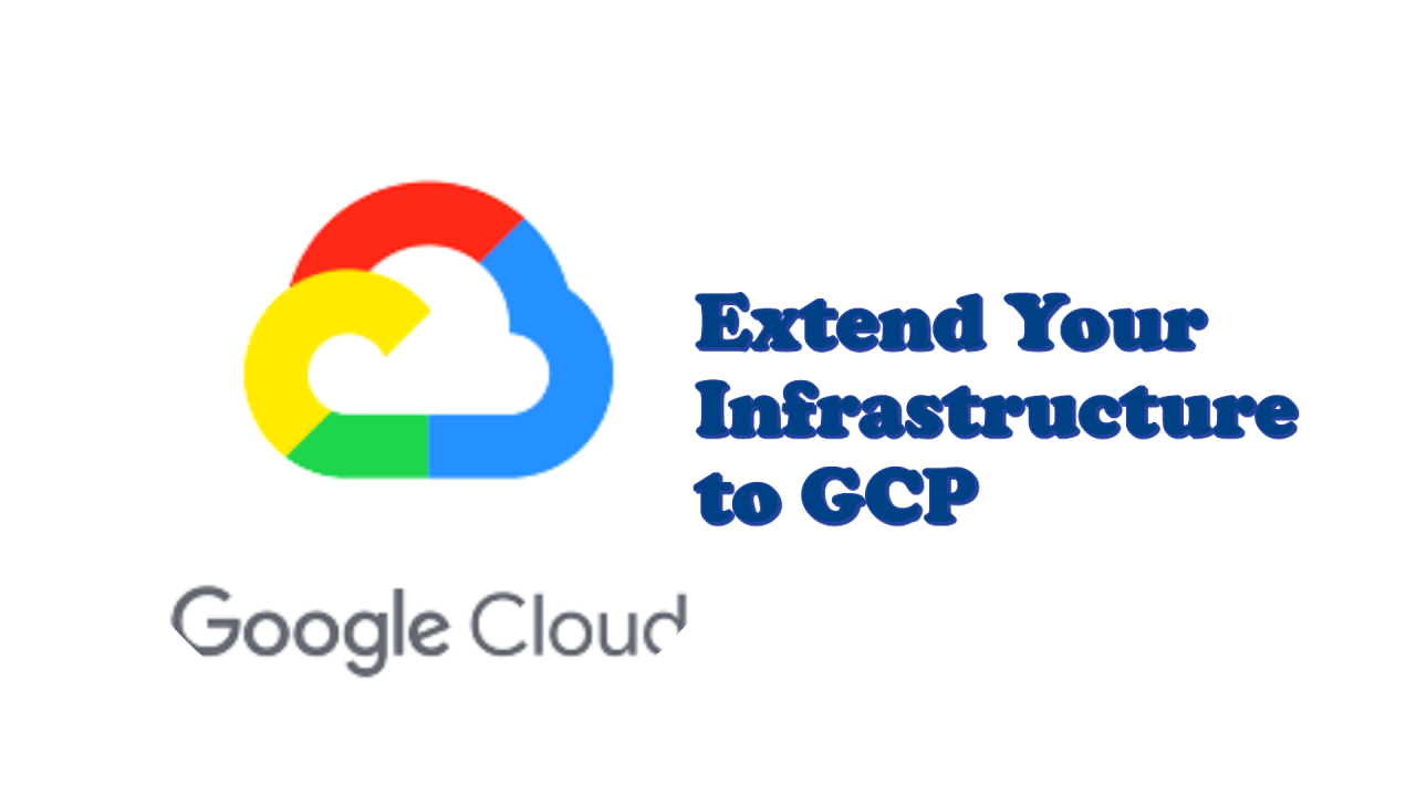 Extending Your On-Premise Infrastructure to GCP Extending Your On-Premise Infrastructure to GCP