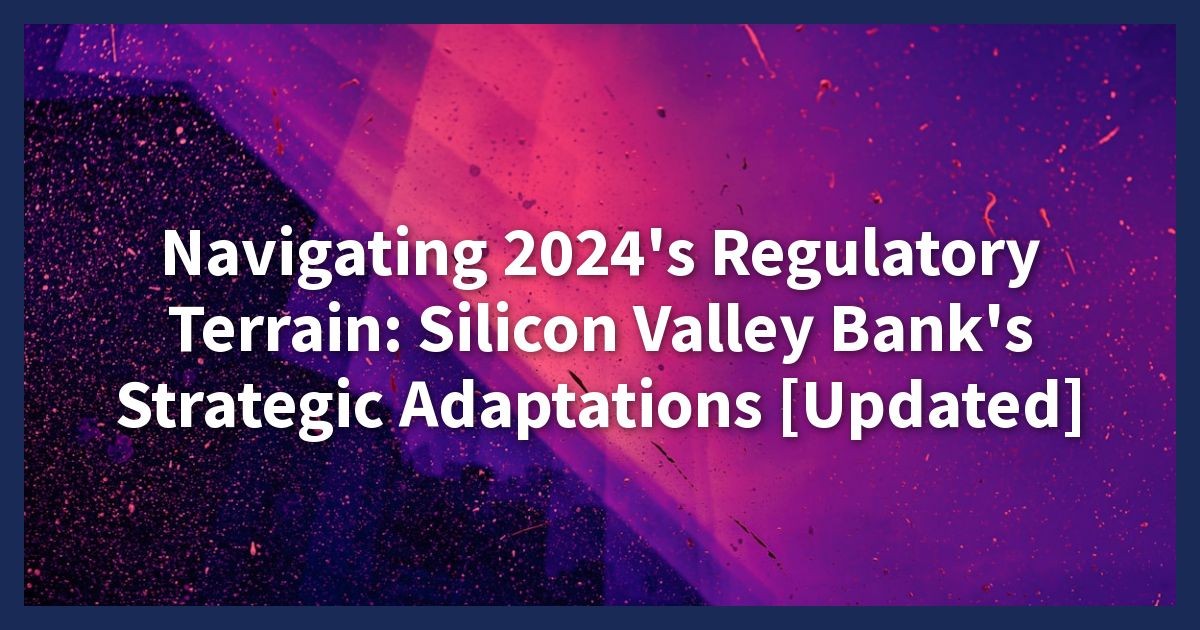 Navigating 2024's Regulatory Terrain: Silicon Valley Bank's Strategic ... Navigating 2024's Regulatory Terrain: Silicon Valley Bank's Strategic ...