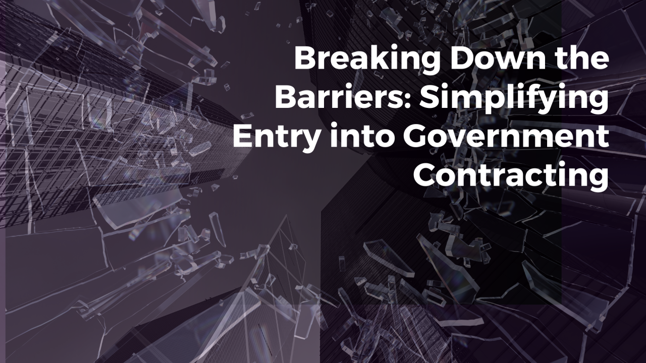 Breaking Down the Barriers: Simplifying Entry into Government Contracting Breaking Down the Barriers: Simplifying Entry into Government Contracting