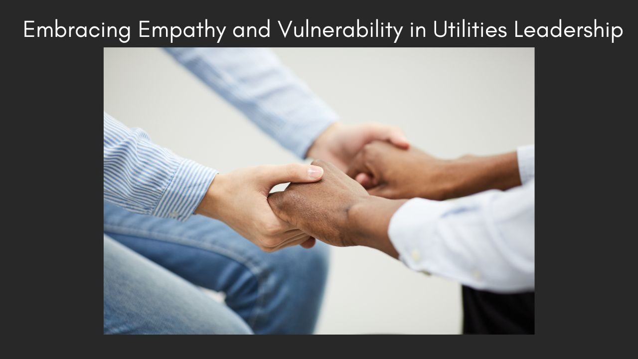 Embracing Empathy and Vulnerability in Utilities Leadership Embracing Empathy and Vulnerability in Utilities Leadership