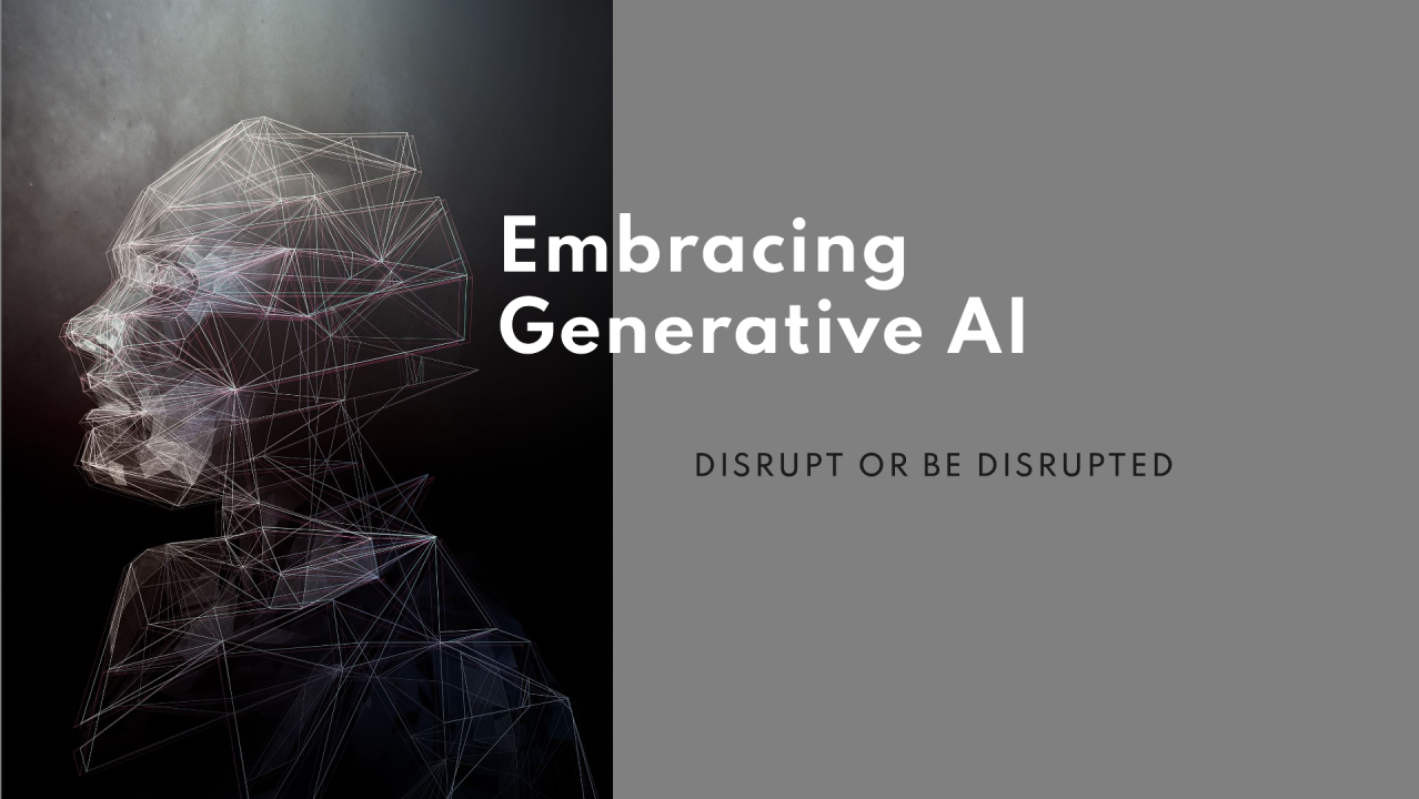 Embracing Generative AI: Disrupt or Be Disrupted Embracing Generative AI: Disrupt or Be Disrupted
