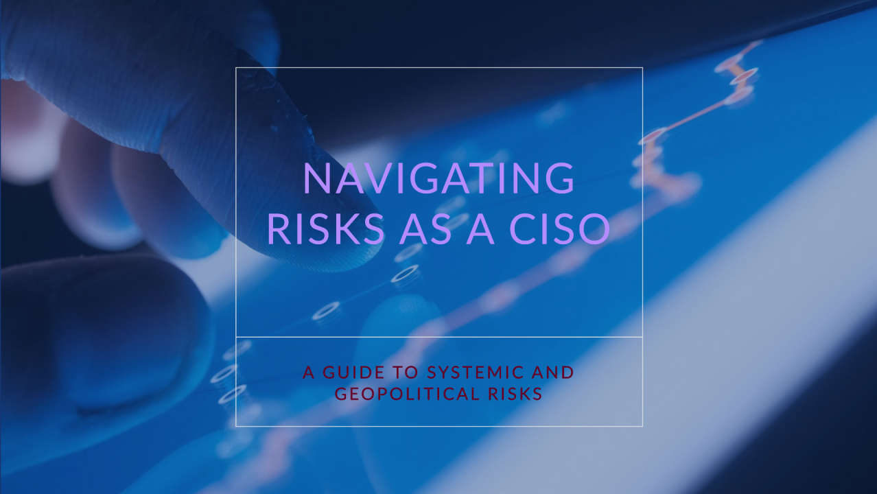 Navigating Systemic and Geopolitical Risks: A CISO's Guide Navigating Systemic and Geopolitical Risks: A CISO's Guide
