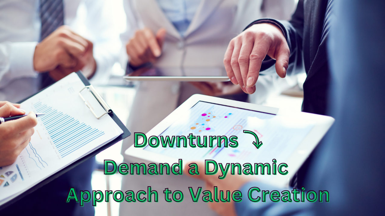 Downturns ⤵Demand a Dynamic Approach to Value Creation Downturns ⤵Demand a Dynamic Approach to Value Creation