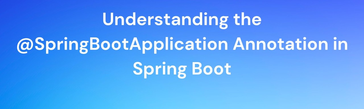 Understanding the @SpringBootApplication Annotation in Spring Boot Understanding the @SpringBootApplication Annotation in Spring Boot