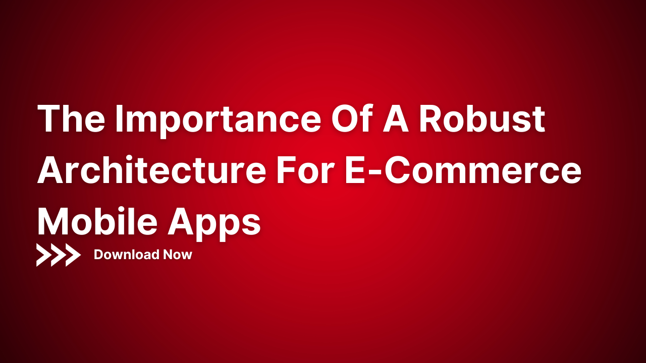 The Importance Of A Robust Architecture For E-Commerce Mobile Apps The Importance Of A Robust Architecture For E-Commerce Mobile Apps