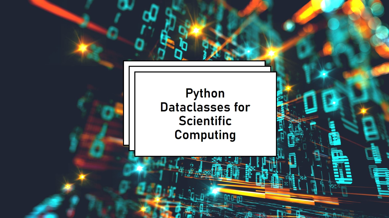 Unleashing the Power of Python Dataclasses in Scientific Computing Unleashing the Power of Python Dataclasses in Scientific Computing