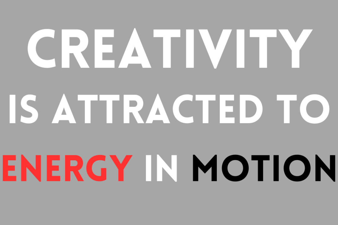 Creativity is Attracted to Energy in Motion Creativity is Attracted to Energy in Motion